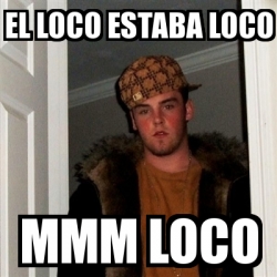 Meme Scumbag Steve - El loco estaba loco mmm loco - 26585269