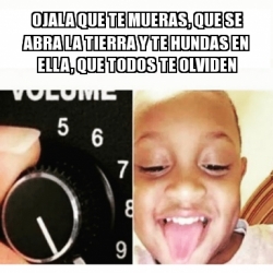 Meme Personalizado - Ojala que te mueras, que se abra la tierra y te ...