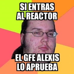 Meme Friki - si entras al reactor el gfe alexis lo aprueba - 26651647