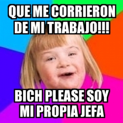 Meme Retard Girl - Que me corrieron de mi trabajo!!! Bich please soy mi ...