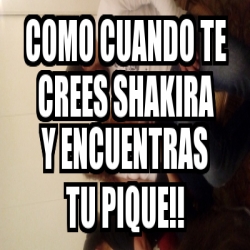 Meme Personalizado - Como cuando te crees Shakira Y encuentras tu pique ...