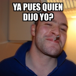 Meme Greg - Ya pues quien dijo yo? - 26850572