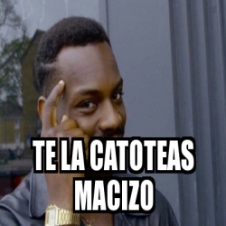 Meme Personalizado - Te la catoteas macizo - 26852431