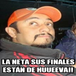 Meme Personalizado - La neta sus finales estÃ¡n de huueeva!! - 26912050