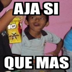 Meme Personalizado - Aja si Que mas - 26987897