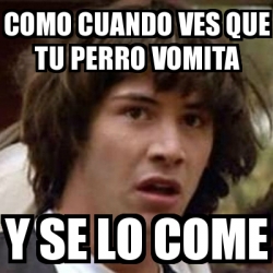 Meme Keanu Reeves - Como cuando ves que tu perro vomita Y se lo come ...