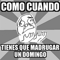 Meme Whyyy - Como cuando Tienes que madrugar un domingo - 27170772