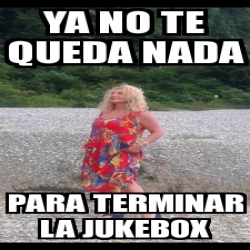 Meme Personalizado - YA NO TE QUEDA NADA PARA TERMINAR LA JUKEBOX - 27174734