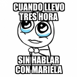 Meme Por favor - Cuando llevo tres hora Sin hablar con mariela - 27326739