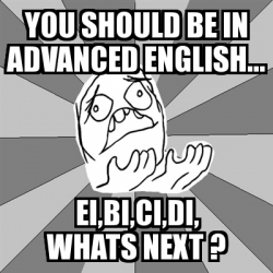 Meme Whyyy - You should be in advanced English... eI,BI,CI,DI, Whats ...