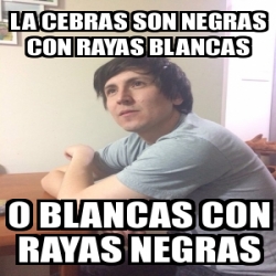 Meme Personalizado - La cebras son negras con rayas blancas O blancas ...
