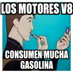 Meme Personalizado - Los motores v8 Consumen mucha gasolina - 27760565