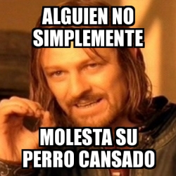Meme Boromir - ALGUIEN NO SIMPLEMENTE molesta su perro cansado - 27798125