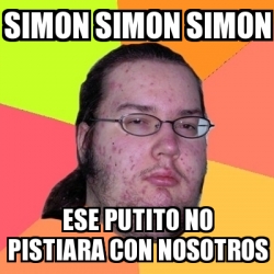 Meme Friki - simon simon simon ese putito no pistiara con nosotros ...