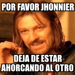 Meme Boromir - Por favor jhonnier Deja de estar ahorcando al otro ...