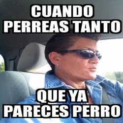 Meme Personalizado - cuando perreas tanto que ya pareces perro - 27857646