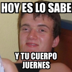 Meme Stoner Stanley - HOY ES LO SABE Y TU CUERPO JUERNES - 27859540