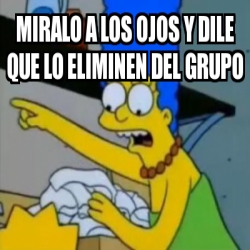 Meme Personalizado - Miralo a los ojos y dile que lo eliminen del grupo ...