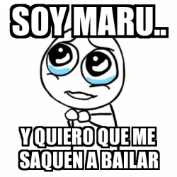 Meme Por favor - soy Maru.. y qUIERO que me sAQUEN A BAILAR - 27998510