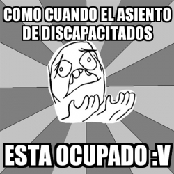 Meme Whyyy - como cuando el asiento de discapacitados esta ocupado :v ...