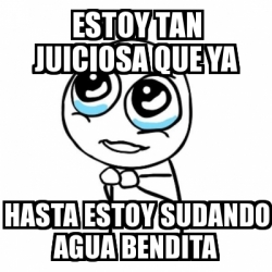 Meme Por favor - Estoy tan juiciosa que ya hasta estoy sudando agua ...
