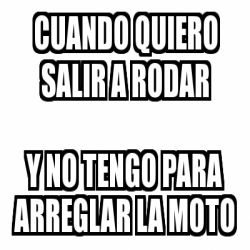 Meme Personalizado - CUANDO QUIERO SALIR A RODAR Y NO TENGO PARA ...