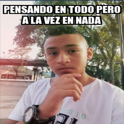 Meme Personalizado - Pensando en todo pero a la vez en nada - 28136538