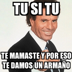 Meme Julio Iglesias - tu si tu te mamaste y por eso te damos un armaÃ±o ...