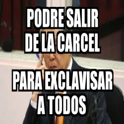 Meme Personalizado - podre salir de la carcel para exclavisar a todos ...