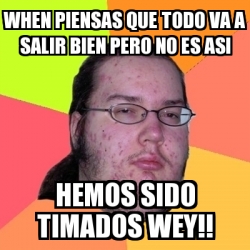 Meme Friki - when piensas que todo va a salir bien pero no es asi Hemos ...
