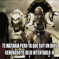 Meme Personalizado - te mataria pero ya que soy un dios generoso te ...