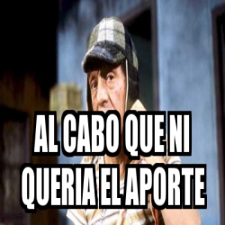 Meme Personalizado - Al cabo que ni queria el aporte - 28023026