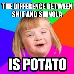 Meme Retard Girl - The difference between shit and shinola Is potato ...