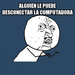 Meme Y U No - alguien le puede desconectar la computadora - 28273565