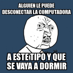Meme Y U No - alguien le puede desconectar la computadora a este tipo y ...