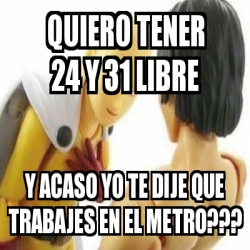 Meme Personalizado - Quiero tener 24 y 31 libre Y acaso yo te dije que ...