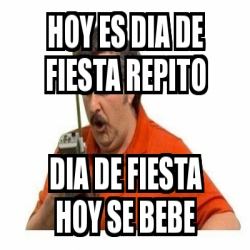Meme Personalizado - HOY ES DIA DE FIESTA REPITO DIA DE FIESTA HOY SE ...