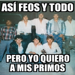 Meme Personalizado - AsÃ­ feos y todo Pero yo quiero a mis primos ...