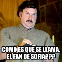 Meme Personalizado - Como es que se llama. el fan de sofia??? - 28038294