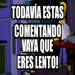 Meme Personalizado - TodavÃ­a estas comentando Vaya que eres lento ...