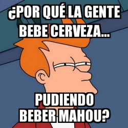 Meme Futurama Fry - Â¿POR QUÃ‰ LA GENTE BEBE CERVEZA... PUDIENDO BEBER ...