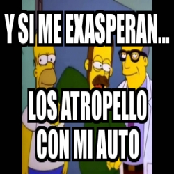 Meme Personalizado - y si me exasperaN... los ATROPELLO con mi auto ...