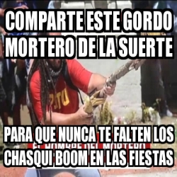 Meme Personalizado - COMPARTE ESTE GORDO MORTERO DE LA SUERTE PARA QUE ...