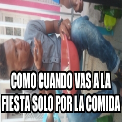 Meme Personalizado - Como Cuando Vas A La Fiesta Solo Por La comida ...