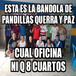 Meme Personalizado - Esta es la bandola de pandillas querra y paz Cual ...