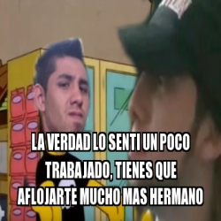 Meme Personalizado - la verdad lo senti un poco trabajado, tienes que ...