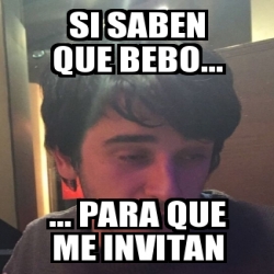 Meme Personalizado - Si saben que bebo... ... para que me invitan ...