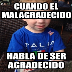 Meme Personalizado - CUANDO EL MALAGRADECIDO HABLA DE SER AGRADECIDO ...