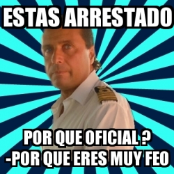 Meme Francesco Schettino - estas arrestado por que oficial ? -por que ...