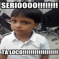 Meme Personalizado - serioooo!!!!!!!! ta loco!!!!!!!!!!!!!!!!!! - 28451828